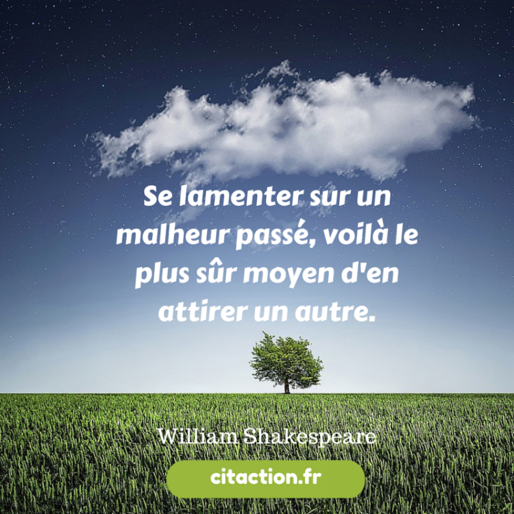 Se lamenter sur un malheur passé, voilà le plus sûr moyen d'en attirer ... Se lamenter sur un malheur passé, voilà le plus sûr moyen d'en attirer ...
