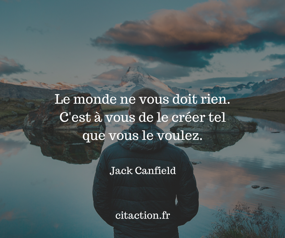 Le monde ne vous doit rien. C'est à vous de le créer tel que vous le ...
